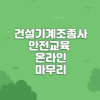 건설기계조종사 안전교육 온라인 신청방법 및 이수증 발급 면허 교육시기 네이버 블로그